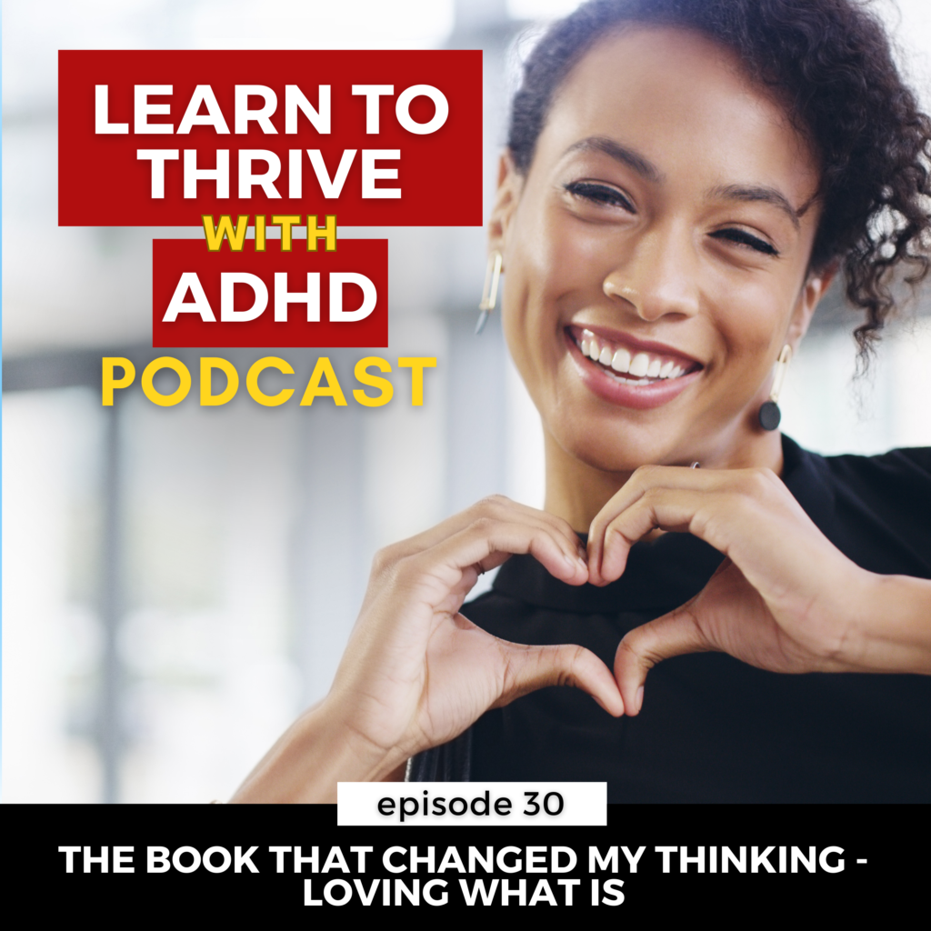 ep.30: The Book That Changed My Thinking - Loving What Is - Learn to Thrive with ADHD